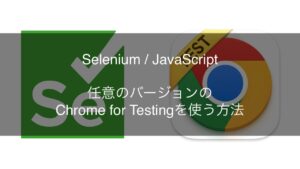 Chrome for Testingの任意のバージョンをダウンロードする方法 | すぺきよのしくはっくブログ